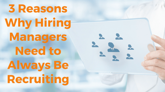3 Reasons Why Hiring Managers Need To Always Be Recruiting 3 Reasons Why Hiring Managers Need To Always Be Recruiting